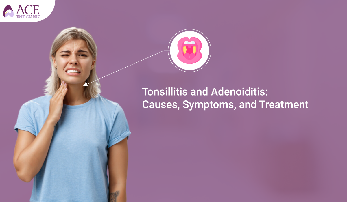 Tonsillitis and Adenoiditis: Causes, Symptoms, and Treatment - ACE ENT Clinic